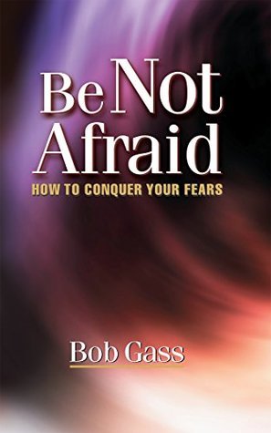 Be Not Afraid: How To Conquer Your Fears by Bob Gass | Goodreads