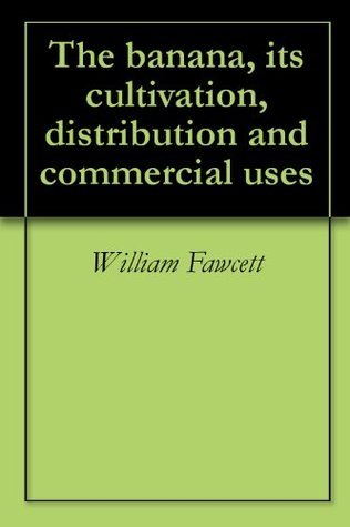 The banana, its cultivation, distribution and commercial uses by William Fawcett | Goodreads
