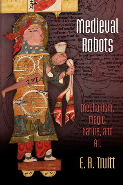 Medieval Robots: Mechanism, Magic, Nature, and Art by E.R. Truitt ...