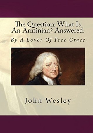 The Question, What Is An Arminian? Answered.: By A Lover Of Free Grace ...