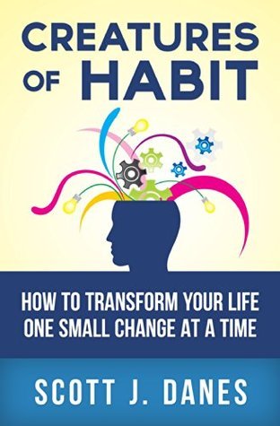Creatures of Habit: How to Transform Your Life One Small Change at a Time by Scott J. Danes ...