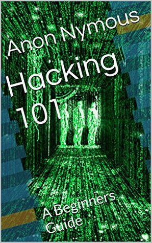 Hacking 101: A Beginners Guide by Anon Nymous | Goodreads