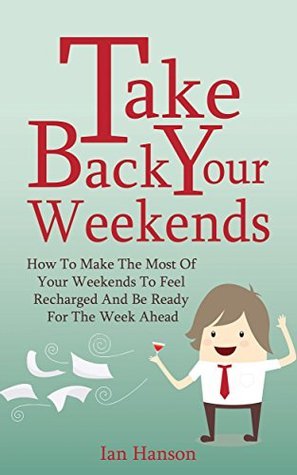 Take Back Your Weekends - How To Make The Most Of Your Weekends To Feel ...