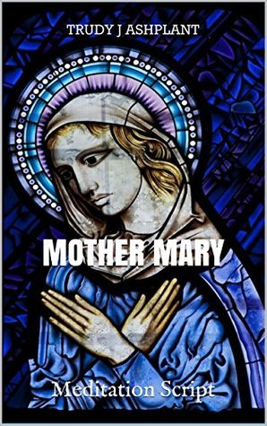 MOTHER MARY: Meditation Script by Trudy J. Ashplant | Goodreads