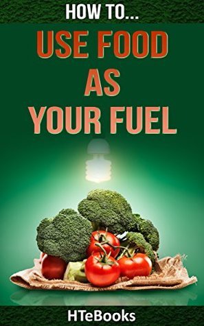 How To Use Food As Your Fuel ("How To" Books) by HTeBooks | Goodreads