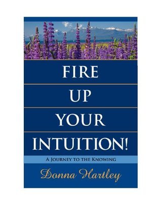Fire Up Your Intuition: A Journey to the Knowing by Donna Hartley ...