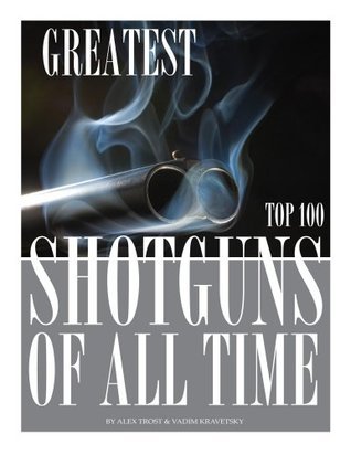 Greatest Shotguns of All Time: Top 100 by Alex Trost | Goodreads