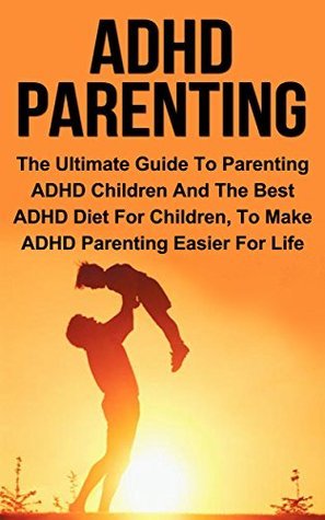 ADHD Parenting: The Ultimate Guide To Parenting ADHD Children And The ...
