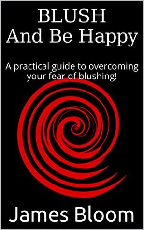 BLUSH And Be Happy: A practical guide to overcoming your fear of ...
