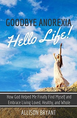 Goodbye Anorexia, Hello Life: How God Helped Me Finally Find Myself and ...