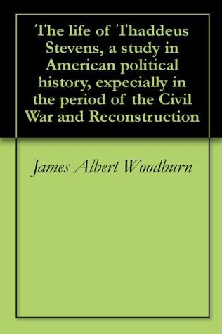 The Life of Thaddeus Stevens, a Study in American Political History ...