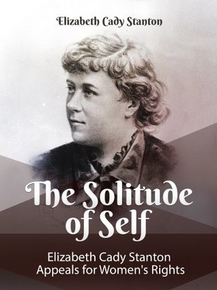 The Solitude of Self: Elizabeth Cady Stanton Appeals for Women's Rights ...