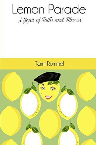 Lemon Parade: A Year of Faith and Fitness by Tami Rummel | Goodreads