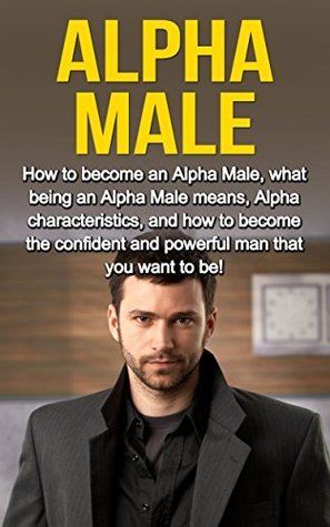 Alpha Male: How to become an Alpha male, what being an Alpha male means ...