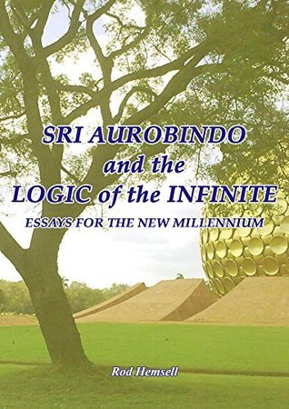 Sri Aurobindo and the Logic of the Infinite: Essays for the New Millenium by Rod Hemsell | Goodreads