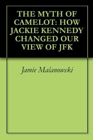 THE MYTH OF CAMELOT: HOW JACKIE KENNEDY CHANGED OUR VIEW OF JFK by ...