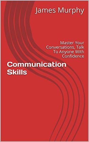 Communication Skills: Master Your Conversations, Talk To Anyone With Confidence by James Murphy ...
