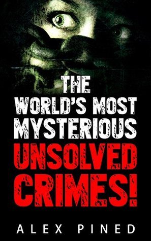 The World’s Most Mysterious Unsolved Crimes! by Alex Pined | Goodreads