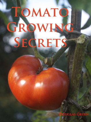 Tomato Growing Secrets: How To Grow Great Tomatoes In The Vegetable ...