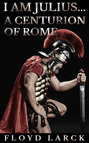 I Am Julius... A Centurion of Rome by Floyd Larck | Goodreads