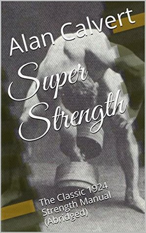 Super Strength: The Classic 1924 Strength Manual by Alan Calvert | Goodreads