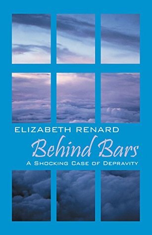 Behind Bars: A Shocking Case of Depravity by Elizabeth Renard | Goodreads