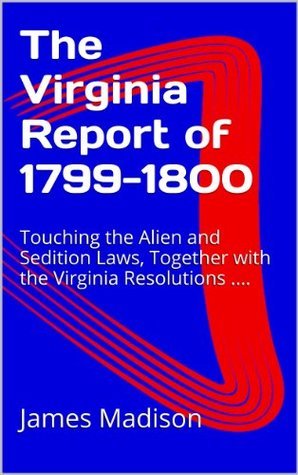 The Virginia Report of 1799-1800: Touching the Alien and Sedition Laws ...