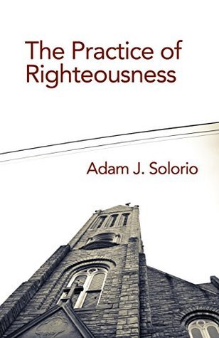 The Practice of Righteousness by Adam Solorio | Goodreads
