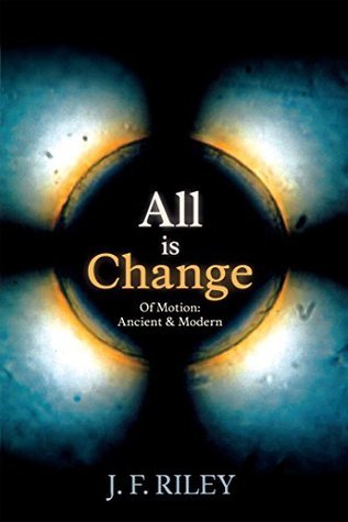 All is Change: Of Motion: Ancient and Modern by J F Riley | Goodreads