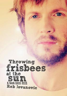 Throwing Frisbees At The Sun: A Book About Beck by Rob Jovanovic ...