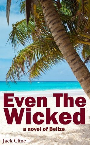 Even The Wicked: A novel of Belize by Jack Cline | Goodreads