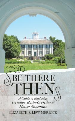 Be There Then: A Guide to Exploring Greater Boston's Historic House ...