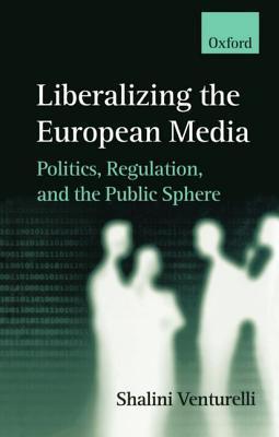 Liberalizing the European Media: Politics, Regulation, and the Public ...