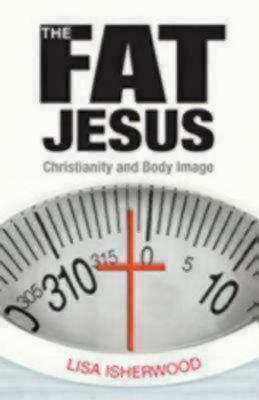 The Fat Jesus: Christianity and Body Image by Lisa Isherwood | Goodreads