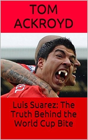 Luis Suarez: The Psychology Behind the Biting by Tom Ackroyd | Goodreads
