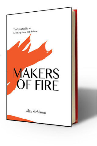Makers of Fire: The Spirituality of Leading from the Future by Alex ...