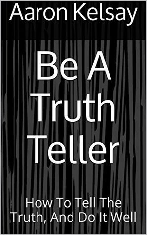 Be A Truth Teller: How To Tell The Truth, And Do It Well by Aaron ...