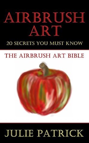 Airbrush Art: 20 Secrets You Must Know by Julie Patrick | Goodreads