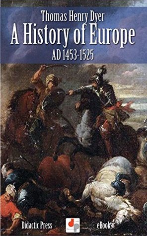 A History of Europe AD 1453-1525 (Illustrated) by Thomas Henry Dyer ...