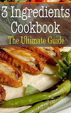 3 Ingredients Cookbook: The Ultimate Guide by Kimberly Hansan | Goodreads