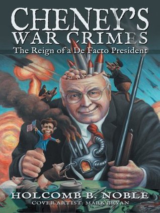 Cheney's War Crimes: The Reign of a De Facto President by Holcomb B ...