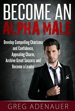 Become An Alpha Male - In 21 Steps: Develop Compelling Charisma and ...