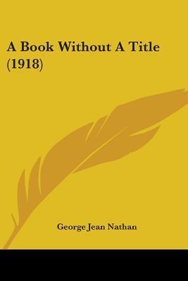 A Book Without A Title (1918) by George Jean Nathan | Goodreads