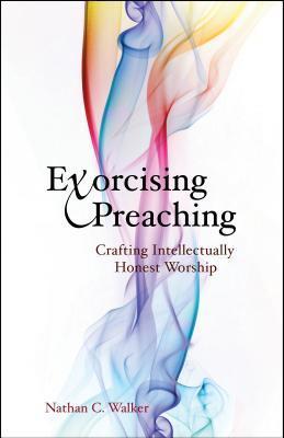 Exorcising Preaching: Crafting Intellectually Honest Worship by Nathan ...