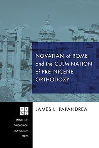 Novatian of Rome and the Culmination of Pre-Nicene Orthodoxy by James L ...
