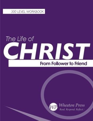 Life of Christ: Student Workbook: From Follower to Friend by Wheaton ...