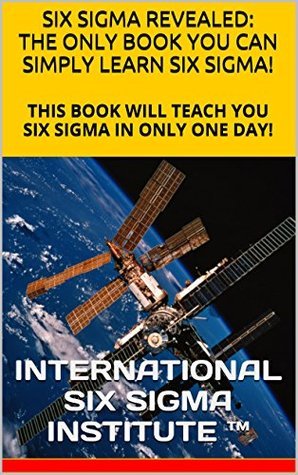 SIX SIGMA REVEALED: THE ONLY BOOK YOU CAN SIMPLY LEARN SIX SIGMA!: THIS ...