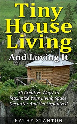 Tiny House Living And Loving It: 50 Creative Ways To Maximize Your ...