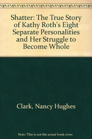 Shatter : The True Story of Kathy Roth's Eight Separate Personalities ...