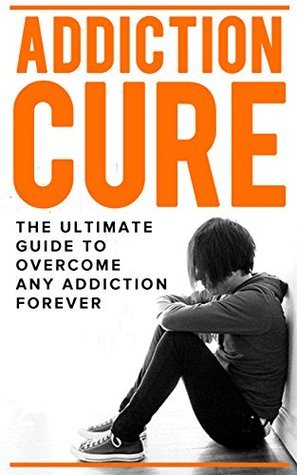 ADDICTION CURE : The Ultimate Guide To Overcome Any Addiction Forever ...